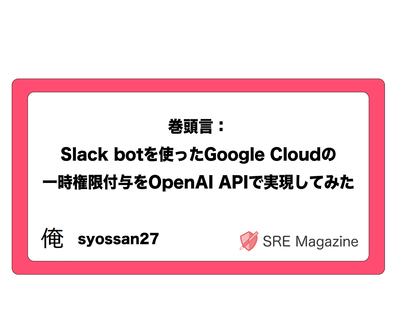 巻頭言：Slack botを使ったGoogle Cloudの一時権限付与をOpenAI APIで実現してみた - SRE Magazine